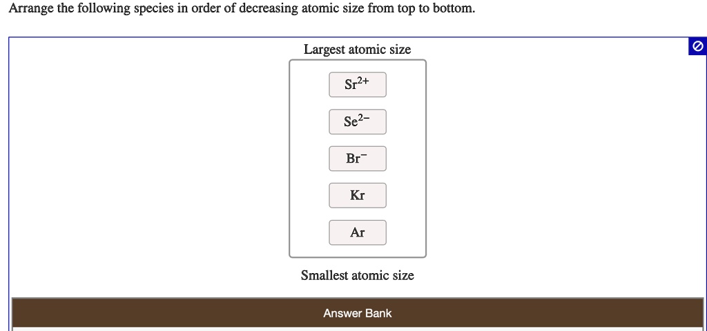 Solved Arrange The Following Species In Order Of Decreasing Atomic Size From Top To Bottom