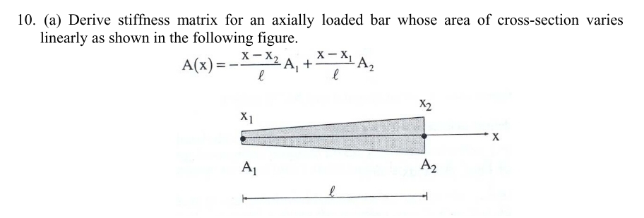 10. (a) Derive stiffness matrix for an axially loaded bar whose area of cross-section varies ...