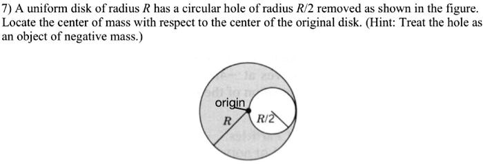 7) A uniform disk of radius R has a circular hole of radius R/2 removed ...