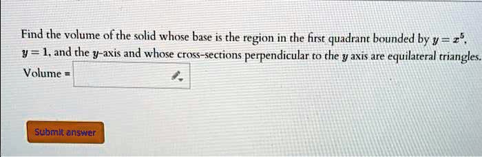 SOLVED: Find the volume of the solid whose base is the region in the first quadrant bounded by y ...