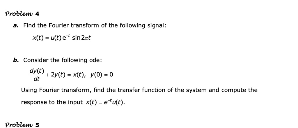 Problem 4 a. Find the Fourier transform of the following signal: x(t) = u(t) e^-t sin2?t b ...