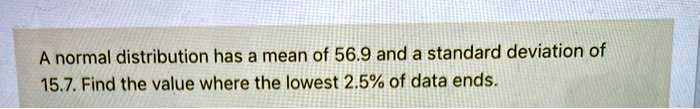 SOLVED: A normal distribution has a mean of 56.9 and a standard deviation of 15.7. Find the ...