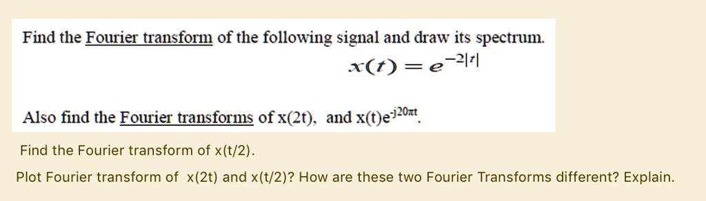 SOLVED: Find the Fourier transform of the following signal and draw its spectrum x(t) = e-2|t ...