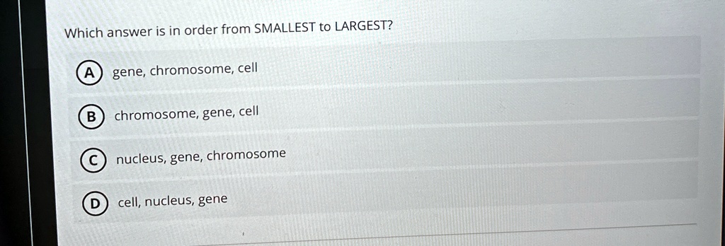 Which answer is in order from SMALLEST to LARGEST? A) gene, chromosome, cell B) chromosome, gene ...