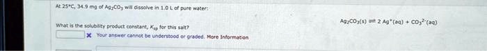 SOLVED: At 25°C, 34.9 mg of AgCO3 will dissolve in 1.0 L of water. What ...