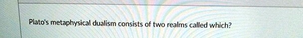 Plato's metaphysical dualism consists of two realms called which?