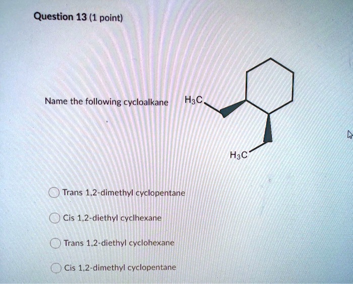 Question 13 (1 point) Name the following cycloalkane HaC H3C Trans 1,2 ...