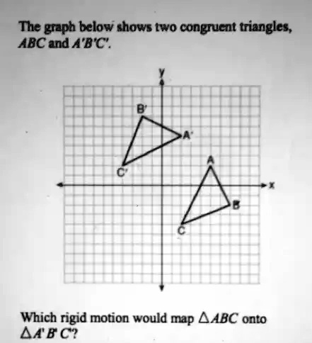 The graph below shows two congruent triangles, ABC and A'B'C'. Which rigid motion would map ?ABC ...