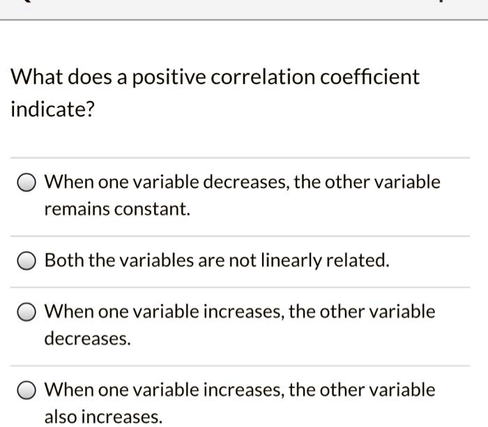 SOLVED: What does a positive correlation coefficient indicate? When one variable decreases, the ...