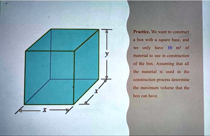 Practice. We want to construct a box with a square base, and we only have 10 m^2 of material to ...