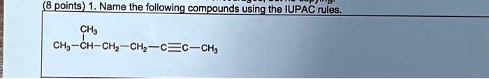 (8 points) 1. Name the following compounds using the IUPAC rules. CH3 CH3-CH-CH2-CH2-C≡C-CH3