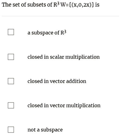 The set of subsets of R3 W=(x,0,2x) is a subspace of R3 closed in scalar multiplication closed ...