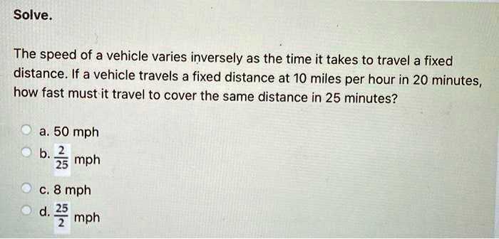Solve. The speed of a vehicle varies inversely as the time it takes to ...