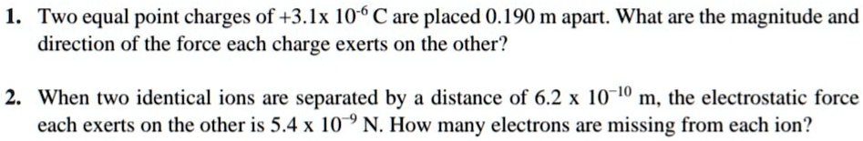 1. Two equal point charges of +3.1x 10^-6 C are placed 0.190 m apart. What are the magnitude and ...