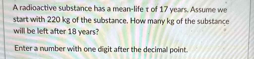 A radioactive substance has a mean-life t of 17 years. Assume we start ...