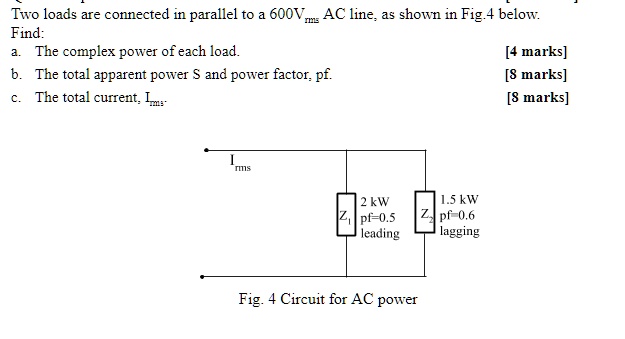 Two loads are connected in parallel to a 600Vrms AC line, as shown in Fig.4 below. Find: a. The ...