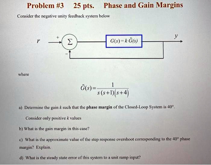 SOLVED: Problem #3 25 pts. Phase and Gain Margins: Consider the negative unity feedback system ...