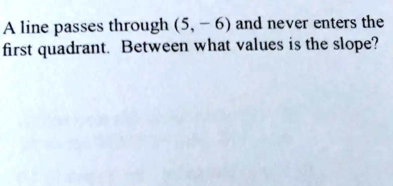 [GET ANSWER] A line passes through (5, -6) and never enters the first ...