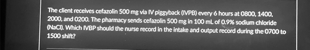 SOLVED: The client receives cefazolin 500 mg via IV piggyback (IVPB ...
