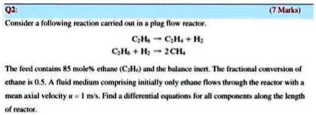 Q2: (7 Marks) Consider a following reaction carried out in a plug flow reactor. C2H6 C2H4 + H2 ...
