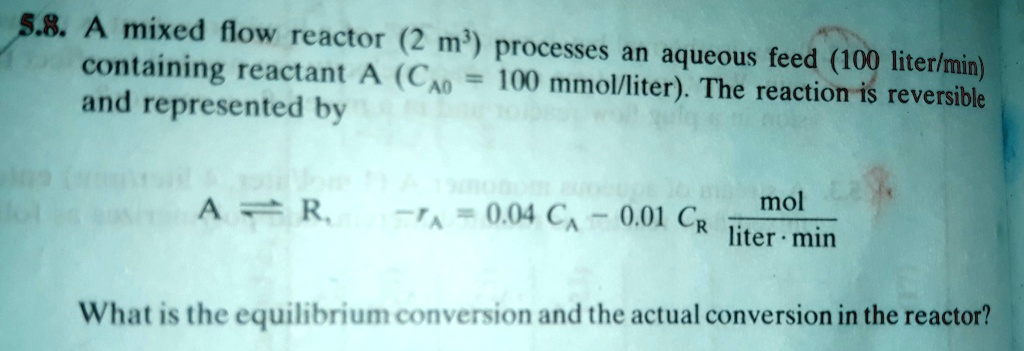 [GET ANSWER] 5.8. A mixed flow reactor (2 m³) processes an aqueous feed (100 liter/min ...