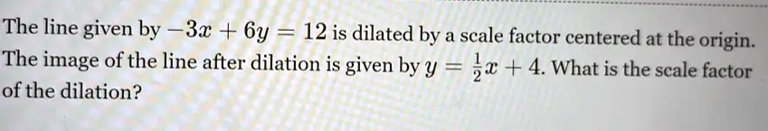 SOLVED: The line given by 3x + 6y 12 is dilated by a scale factor centered at the origin The ...