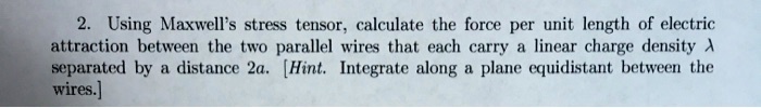 2. Using Maxwell's stress tensor, calculate the force per unit length ...