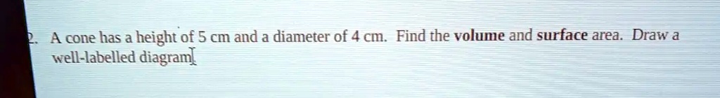 SOLVED: A cone has a height of 5 cm and a diameter of 4 cm. Find the ...