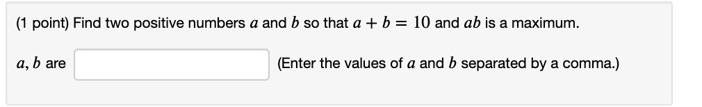 SOLVED: point) Find two positive numbers a and b so that a + b 10 and ab is a maximum: a,b are ...