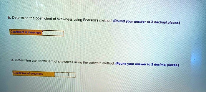 SOLVED: Determine the coefficient of skewness using Pearson's method: (Round your answer to ...