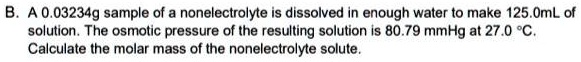 SOLVED: B. A 0.03234g sample of a nonelectrolyte is dissolved in enough water to make 125.0mL of ...