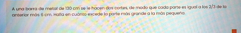 A una barra de metal de 130 cm se le hacen dos cortes, de modo que cada ...