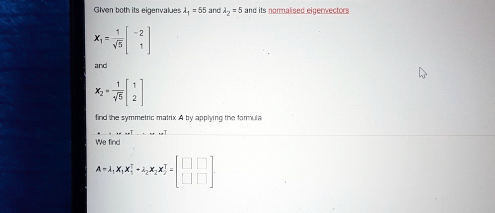 Given both its eigenvalues λ1 = 55 and λ2 = 5 and its normalised ...