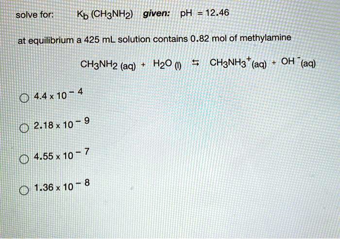 SOLVED: solve for: Kb (CH3NH2) given: pH 12.46 at equilibrium a 425 mL ...