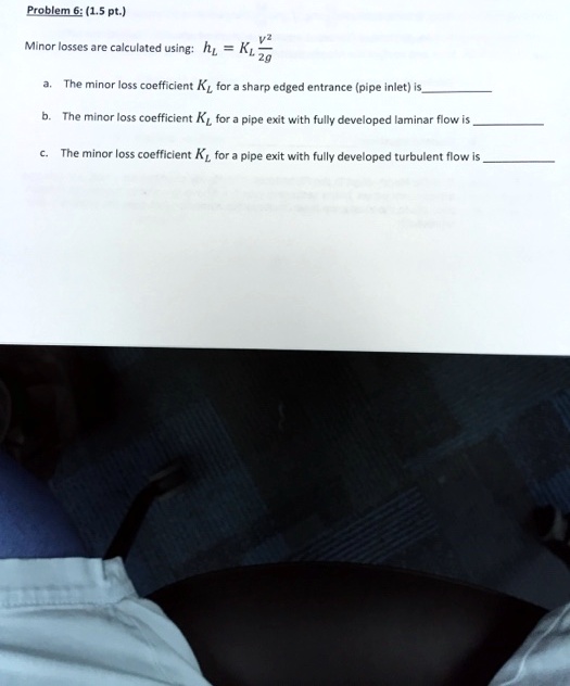 Problem 6: (1.5 pt.) Minor losses are calculated using: hL = KL (v^2 ...