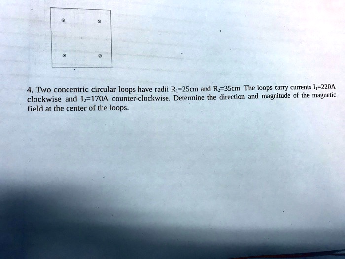 4. Two concentric circular loops have radii R?=25cm and R?=35cm. The loops carry currents I ...