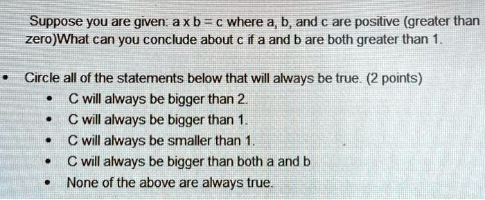 Suppose you are given: a x b = c where a, b, and c are positive (greater than zero)What can you ...