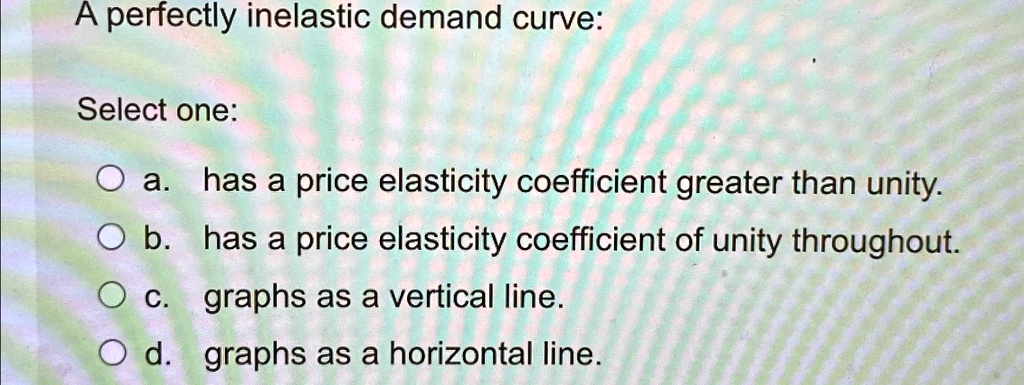 Solved A Perfectly Inelastic Demand Curve Select One A Has A Price Elasticity Coefficient
