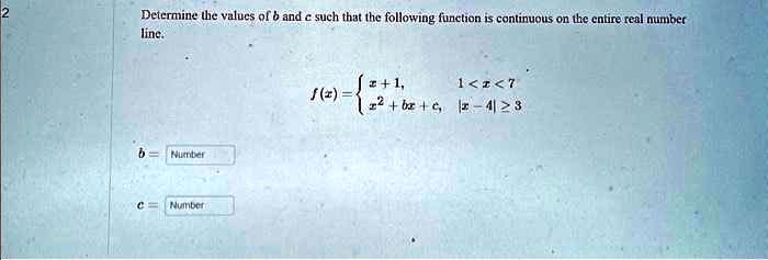 Determine the values of b and c such that the following function is continuous on the entire ...