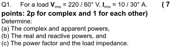 Q1. For a load Vrms = 220 / 60^∘ V, Irms = 10 / 30^∘ A. points: 2p for ...