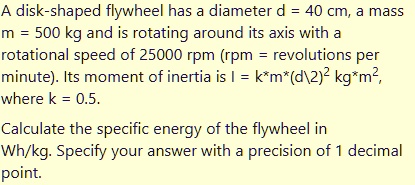 SOLVED: A disk-shaped flywheel has a diameter d = 40 cm, a mass m = 500 ...