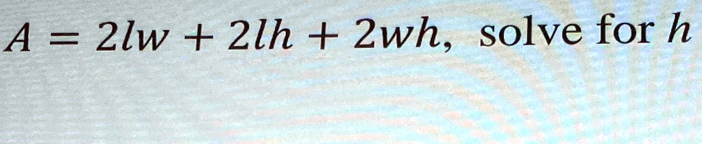 VIDEO solution: A=2lw+2lh+2wh, solve for h A= 2lw+2lh+ 2wh. solve for h