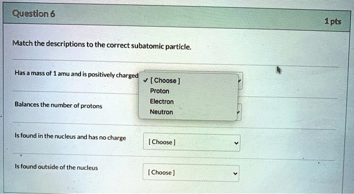 Question 6 Match the descriptions to the correct subatomic particle. Has a mass of 1 amu and is ...