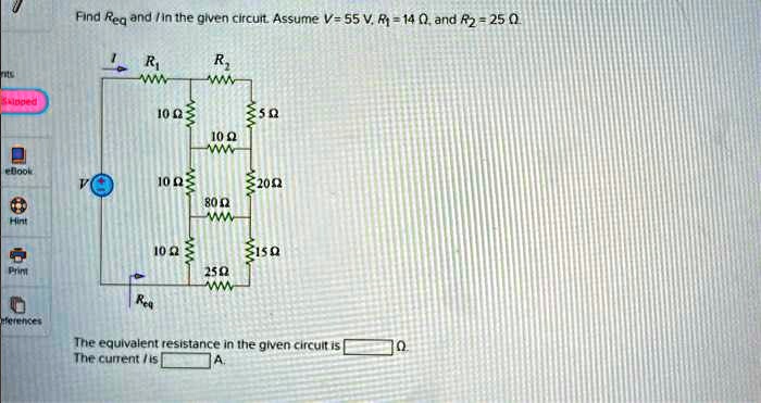 Find Req and I in the given circuit. Assume V = 55 V, R1 = 14 Ω, and R2 = 25 Ω The equivalent ...
