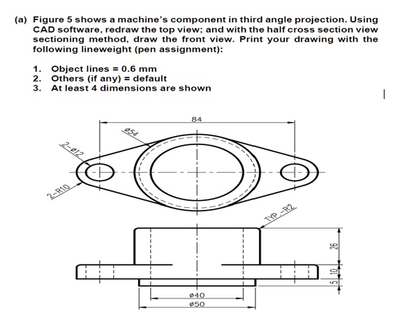 (a) Figure 5 shows a machine's component in third angle projection. Using CAD software, redraw ...
