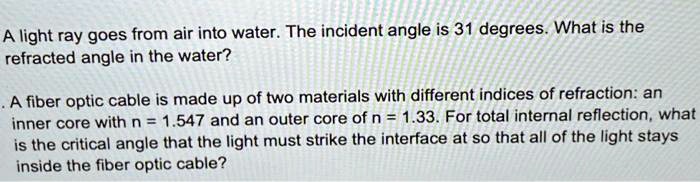 SOLVED: A light ray goes from air into water. The incident angle is 31 degrees What is the ...