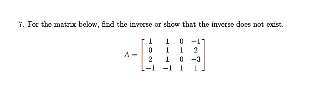 SOLVED: For the matrix below, find the inverse O show that the inverse does not exist. 1 2 0 73 ...