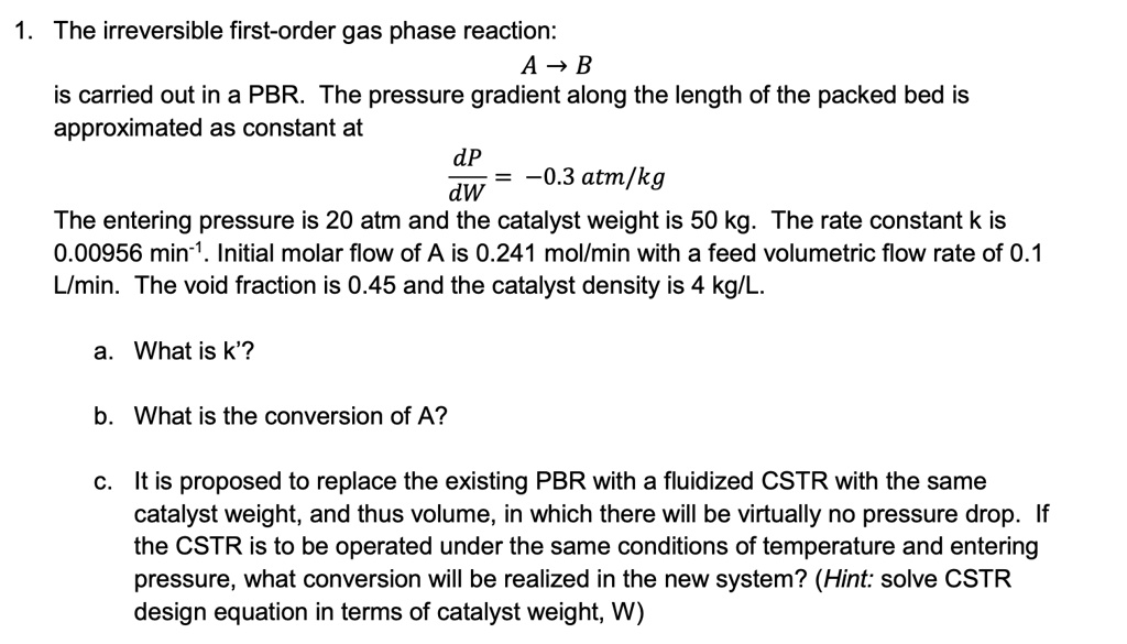 1. The irreversible first-order gas phase reaction: A → B is carried out in a PBR. The pressure ...