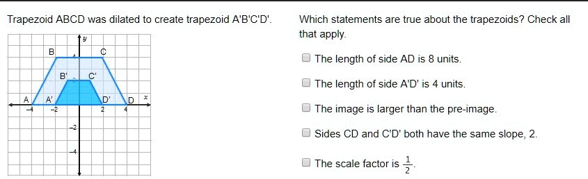 Trapezoid ABCD was dilated to create trapezoid A'B'C'D'. Which statements are true about the ...