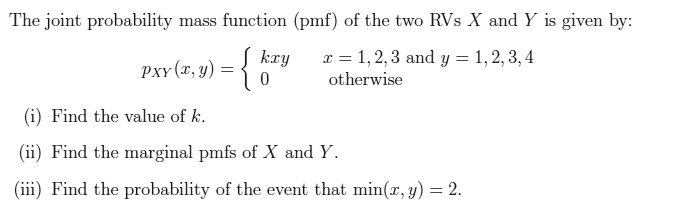 The joint probability mass function (pmf) of the two RVs X and Y is ...